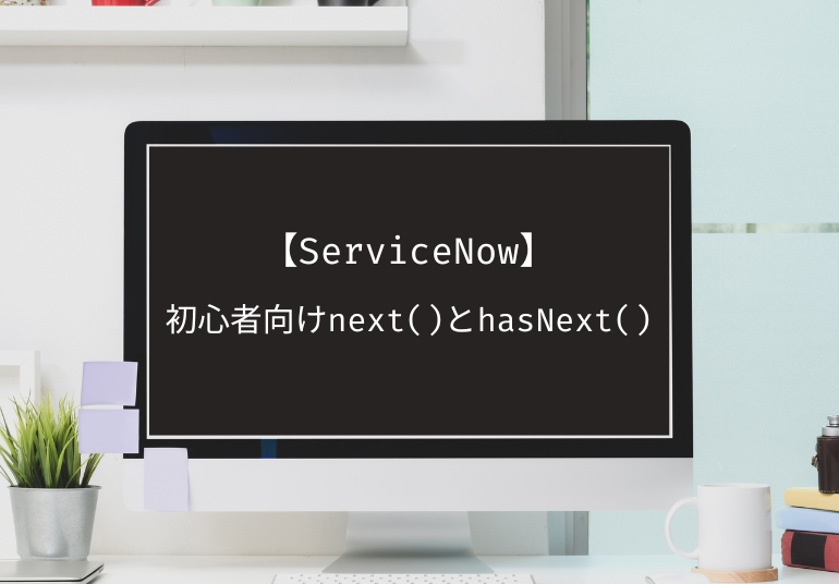 【ServiceNow】初心者向け next()とhasNext() - IT's artiSTS -アイティーズ アーティスツ-